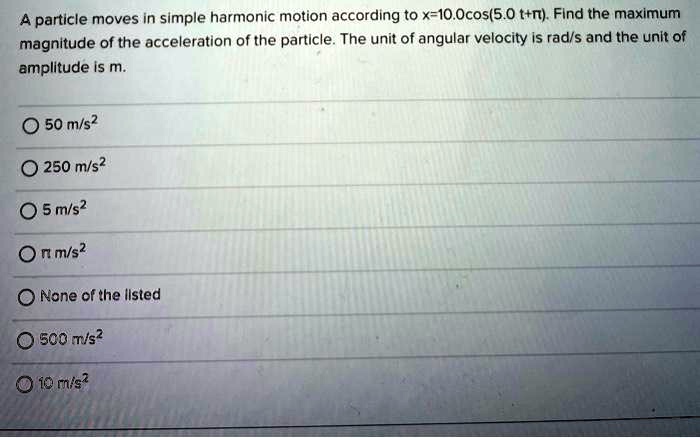 A particle moves in simple harmonic motion according to x=10.0cos(5.0 t+?). Find the maximum ...