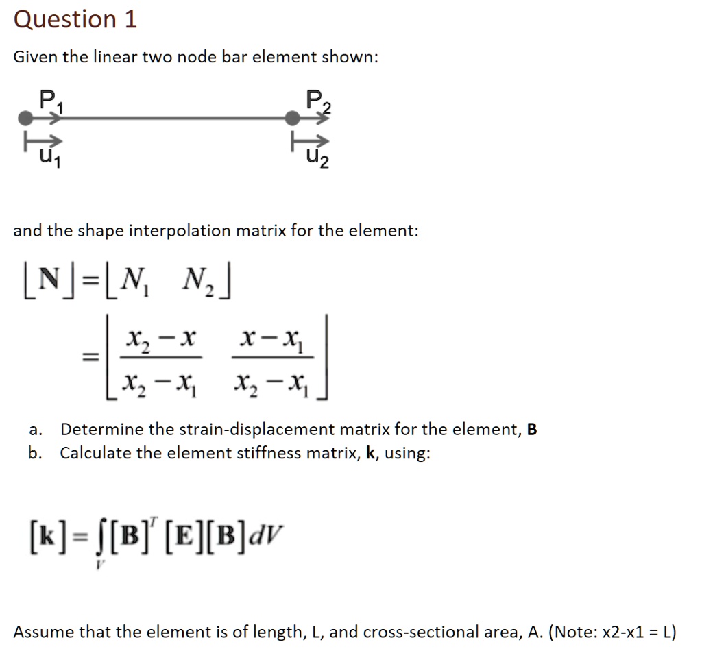 Question 1 Given the linear two node bar element shown: P1 U1 P2 U2 and the shape interpolation ...