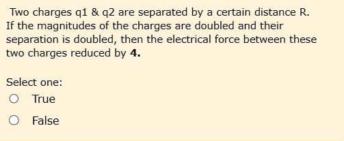 two charges q1 q2 are separated by a certain distance r if the magnitudes of the charges are ...