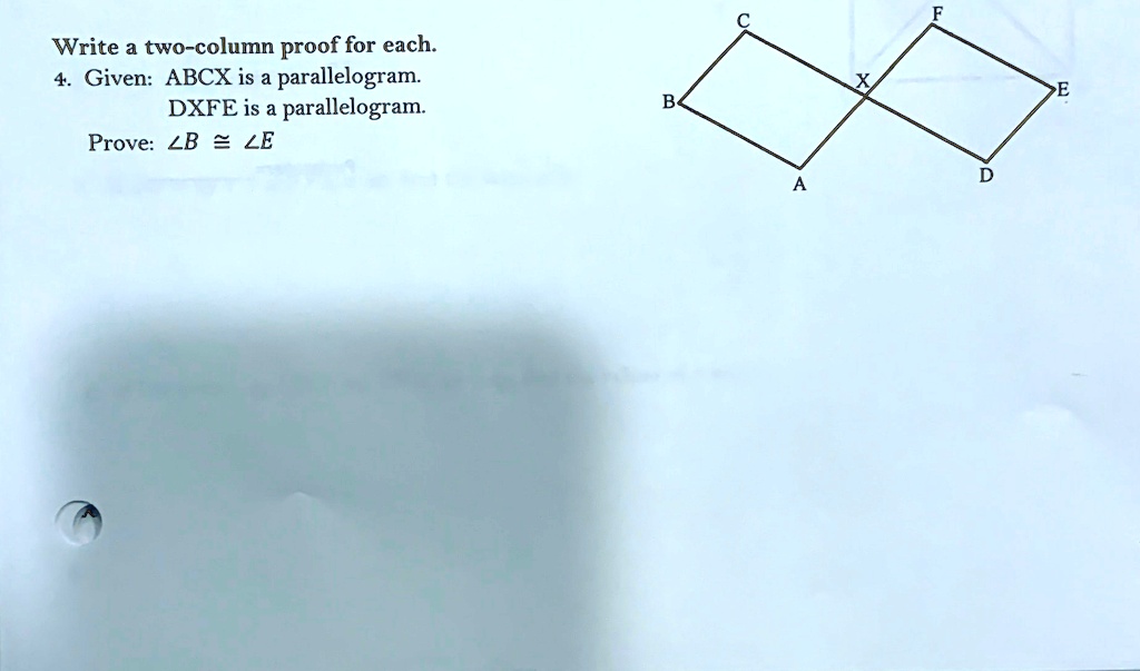 [GET ANSWER] Write a two-column proof for each. 4. Given: ABCX is a parallelogram. DXFE is a ...