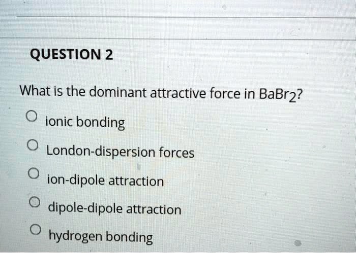 QUESTION 2 What is the dominant attractive force in BaBr2? O ionic ...