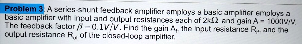 SOLVED: Problem 3: A series-shunt feedback amplifier employs a basic amplifier with input and ...