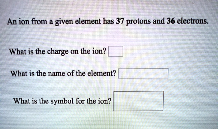 SOLVED: An ion from given element has 37 protons and 36 electrons. What ...