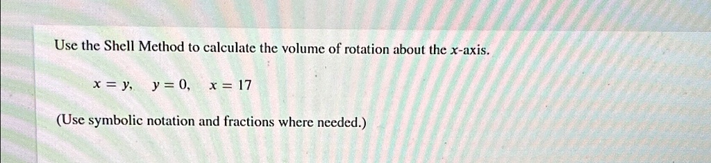 Use the Shell Method to calculate the volume of rotation about the x-axis.x = y, y = 0, x = 17 ...