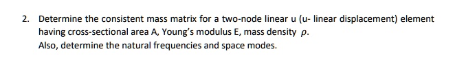SOLVED: Determine the consistent mass matrix for a two-node linear displacement element having ...