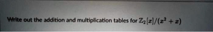 SOLVED: write out the addition and multiplication tables for Z2[x]/(x^2+x) and is it a field ...