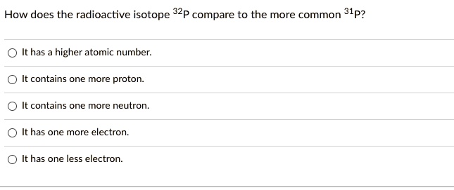 SOLVED: How does the radioactive isotope 32P compare to the more common ...