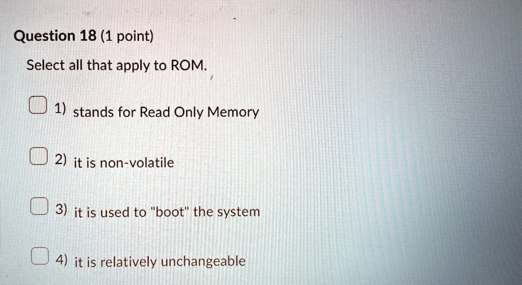 Question 18 (1 point) Select all that apply to ROM. 1) stands for Read ...