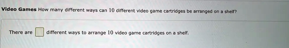 SOLVED: Video Games How many different ways can 10 different video game cartridges be arranged ...