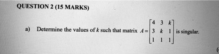 SOLVED: QUESTION 2 (15 MARKS) Determine the values of k such that matrix A = is singular: