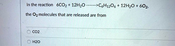 SOLVED: In the reaction 6CO2 + 12H2O â†’ C6H12O6 + 6O2, the O2 ...
