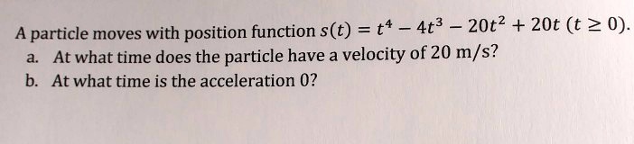 SOLVED: A particle moves with position function s(t) = t4 4t3 20t2 + 20t (t > 0) At what time ...