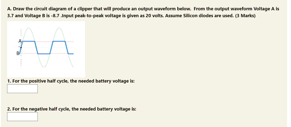 Solved A Draw The Circuit Diagram Of A Clipper That Will Produce An Output Waveform Below