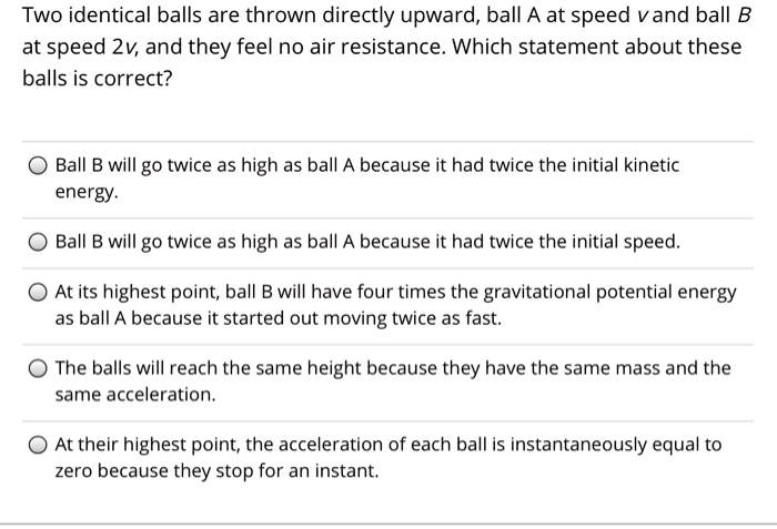 two identical balls are thrown directly upward ball a at speed vand ...