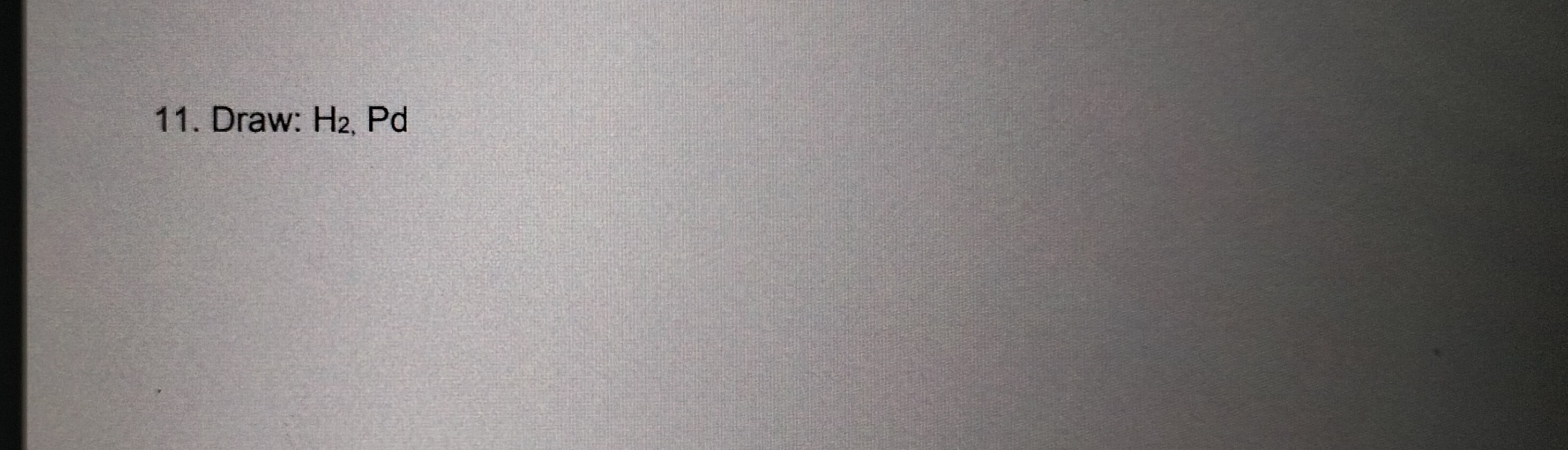11. Draw: H2, Pd
