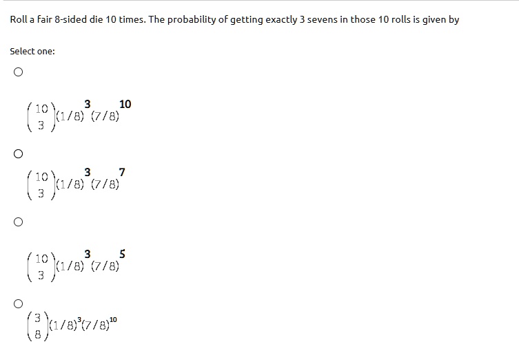 SOLVED: Roll a Fair 8-sided die 10 times. The probability of getting exactly sevens in those 10 ...