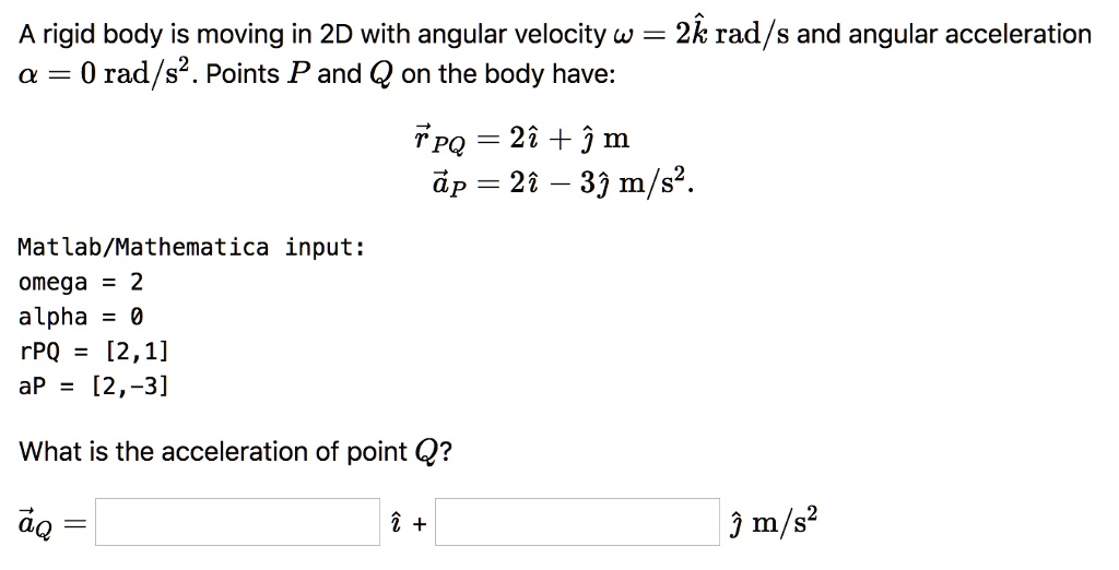 SOLVED: A rigid body is moving in 2D with angular velocity w = 2k rad/s and angular acceleration ...