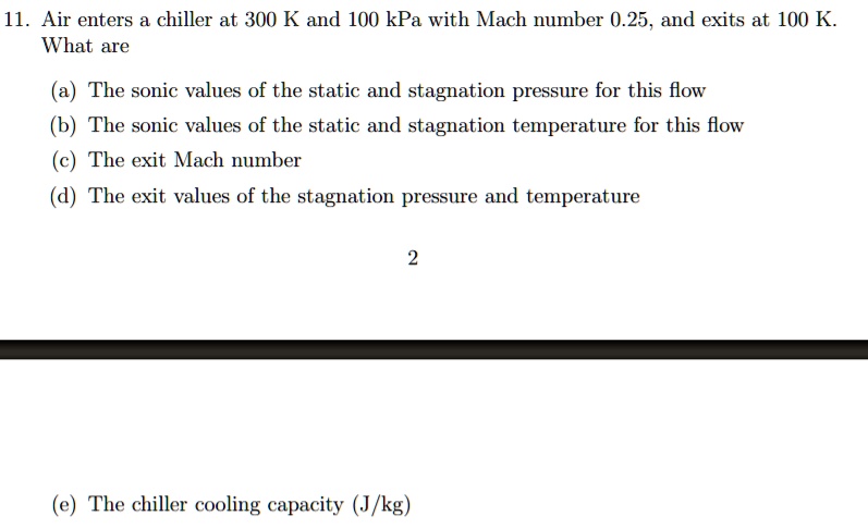SOLVED: 11. Air enters a chiller at 300 K and 100 kPa with Mach number 0.25, and exits at 100 K ...