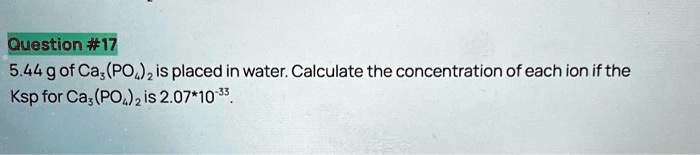 SOLVED: Question #17: 5.44g of CaPO4 is placed in water. Calculate the concentration of each ion ...