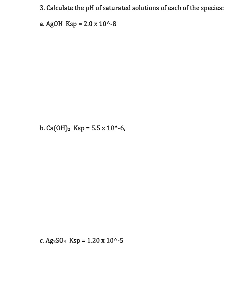 SOLVED:3. Calculate the pH of saturated solutions of each ofthe species: AgOH Ksp = 2.0 x 10^-8 ...