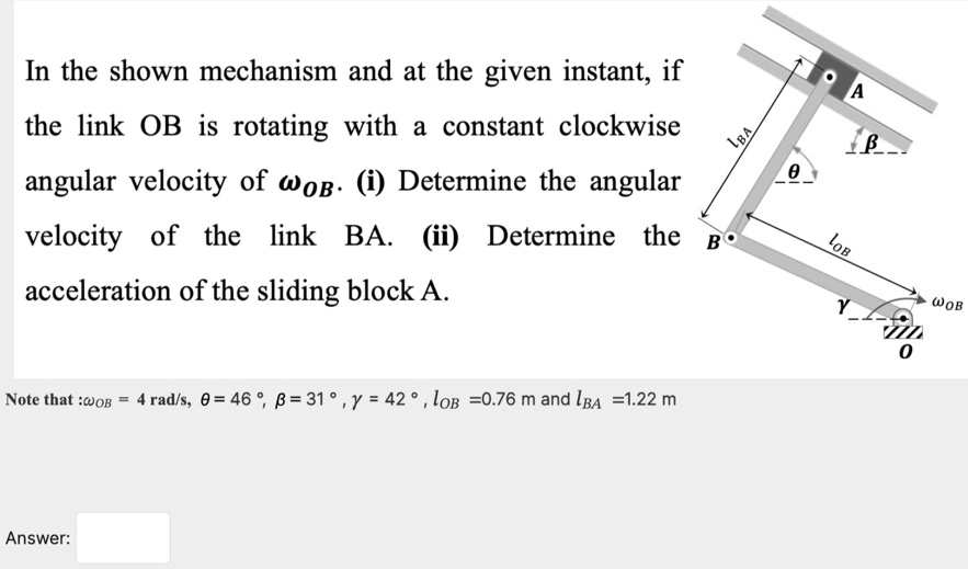 In the shown mechanism and at the given instant, if the link OB is rotating with a constant ...