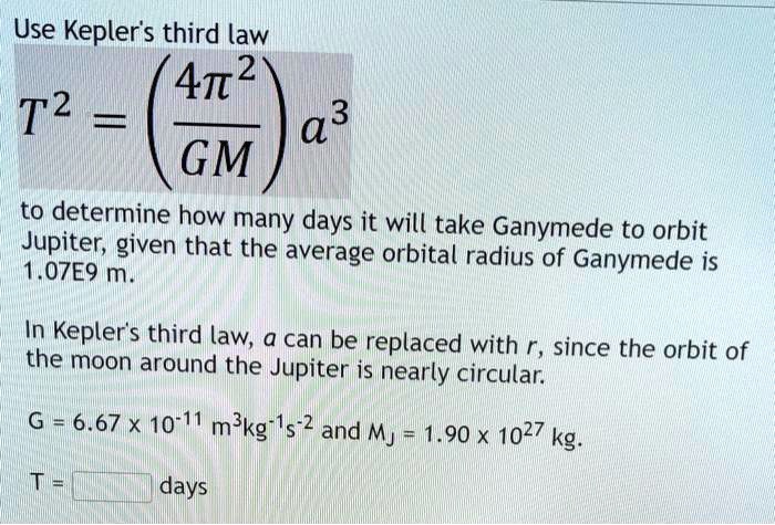 Use Kepler's third law T^2 = ((4π^2)/(GM))a^3 to determine how many days it will take Ganymede ...