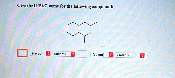 SOLVED: Give the IUPAC name for the following compound: select) (select) (select) select)