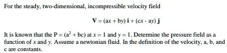 For the steady, two-dimensional, incompressible velocity field V=(ax+by) i + (cx-ay) j It is ...