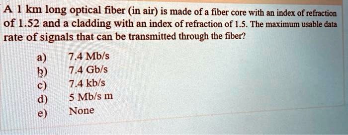 A 1 km long optical fiber (in air) is made of a fiber core with an index of refraction of 1.52 ...