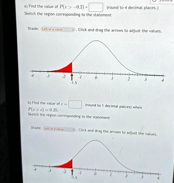 SOLVED: a) Find the value of P(z > -0.2) = (round to 4 decimal places ...