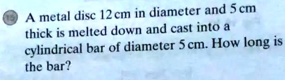 ? A metal disc 12 cm in diameter and 5 cm thick is melted down and cast ...