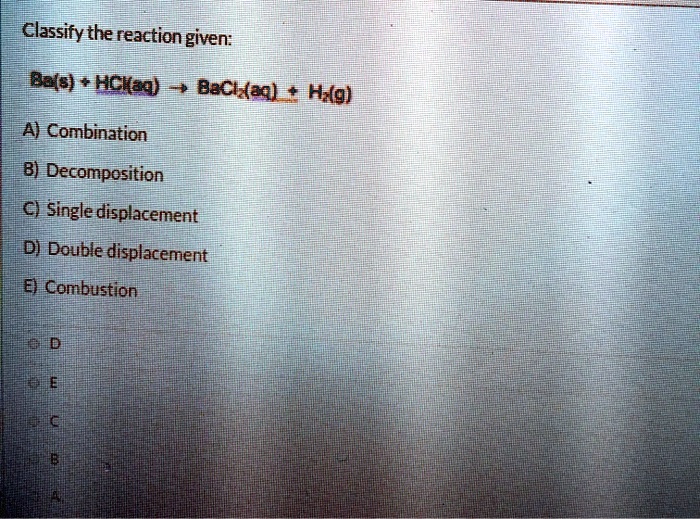 SOLVED: Classify the reaction given: 18ale) + Hckeq) Bach(eq) Hxg) A) Combination B ...