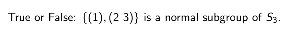 SOLVED: True or False: (1), (2 3) is a normal subgroup of S3.