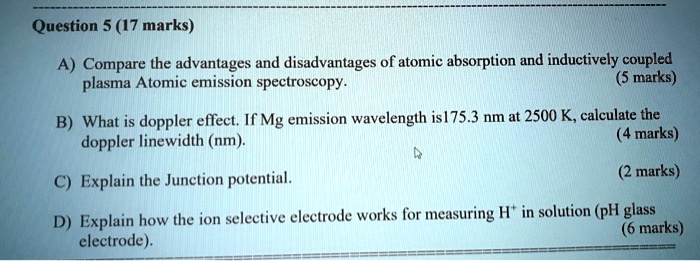 SOLVED: Question 5 (17 marks) A) Compare the advantages and disadvantages of atomic absorption ...