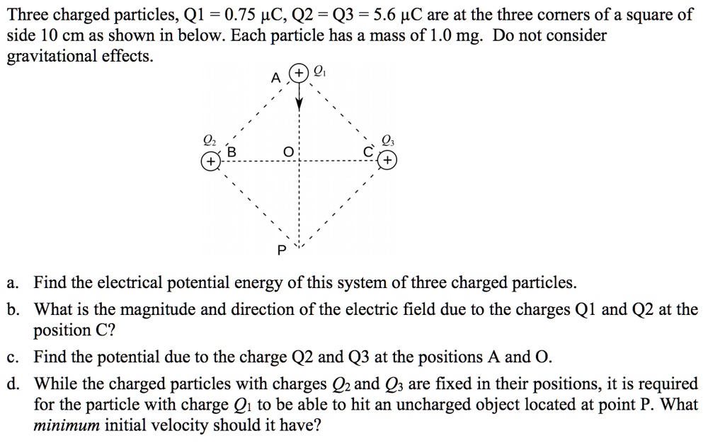 three charged particles q1 075 ac q2 q3 56 pc are at the three corners of a square of side 10 cm ...