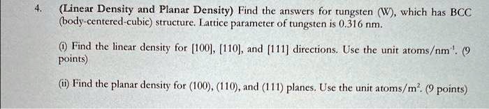 4. (Linear Density and Planar Density) Find the answers for tungsten (W), which has BCC (body ...