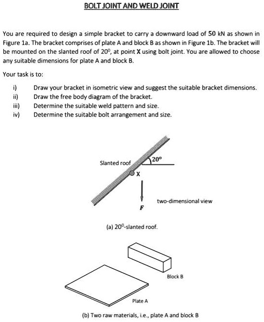 Please solve the calculation with FBD diagrams BOLT JOINT AND WELD JOINT You are required to ...