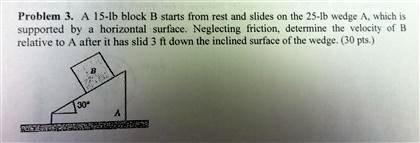 SOLVED: Problem 3.A: A 15-lb block B starts from rest and slides on the 25-lb wedge A, which is ...