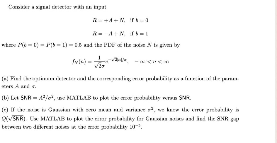 SOLVED: Consider a signal detector with an input: R = +A + N, if b = 0 R = -A + N, if b = 1 ...