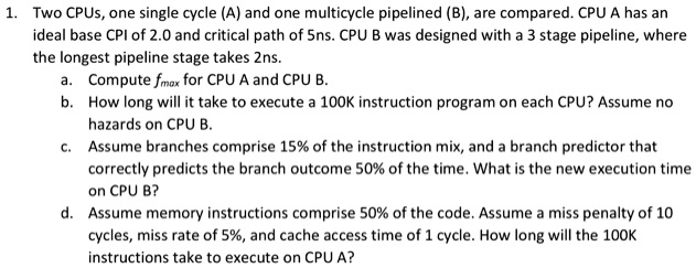 SOLVED: Two CPUs, one single cycle (A) and one multicycle pipelined (B), are compared. CPU A has ...