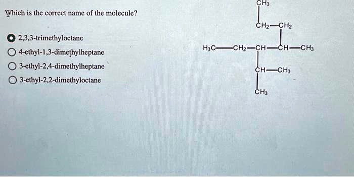 Which is the correct name of the molecule? 2,3,3-trimethyloctane 4-ethyl-1,3-dimethylheptane 3 ...
