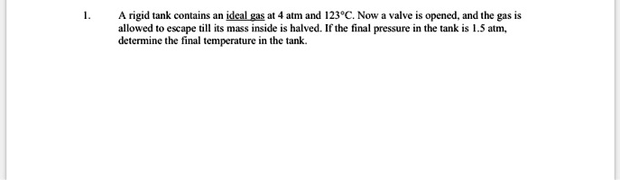 SOLVED: need help with this 1. A rigid tank contains an ideal gas at 4 atm and 123C. Now a valve ...