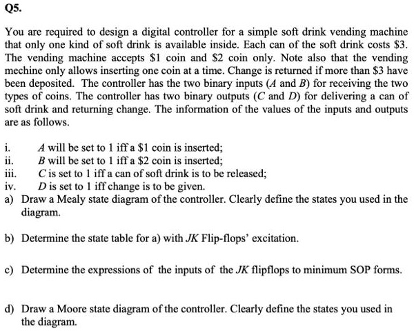 Q5. You are required to design a digital controller for a simple soft drink vending machine that ...