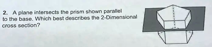 2. A plane intersects the prism shown parallel to the base. Which best describes the 2 ...