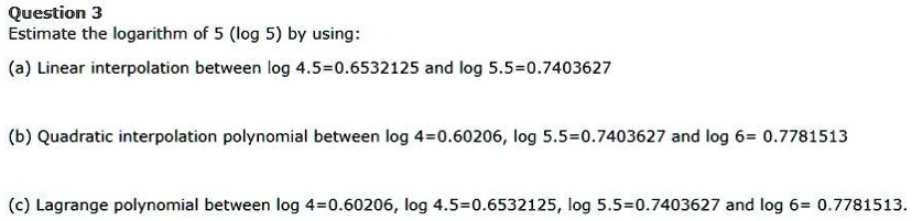 Question 3 Estimate the logarithm of 5 (log 5) by using: (a) Linear interpolation between log 4. ...