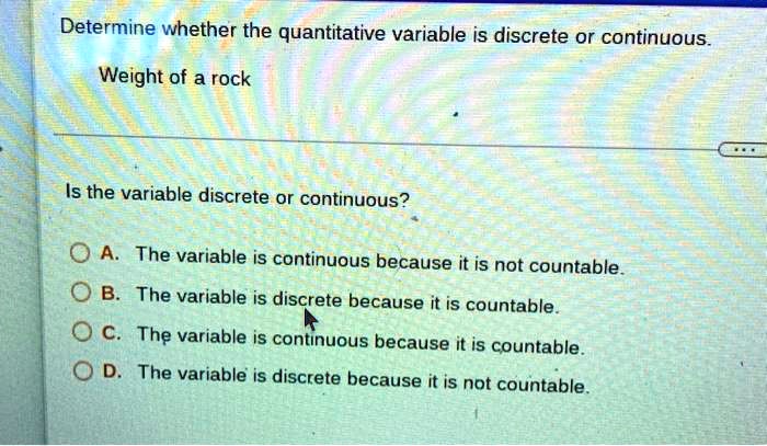 SOLVED: Determine whether the quantitative variable is discrete or continuous: Weight of a rock ...