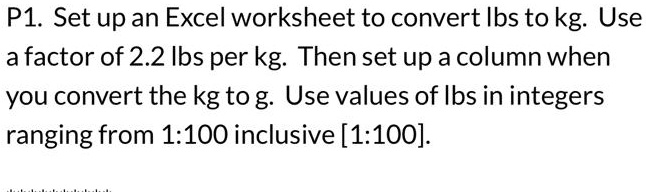 P1. Set up an Excel worksheet to convert lbs to kg. Use a factor of 2.2 ...
