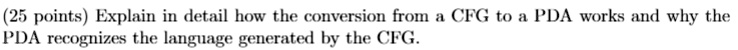 (25 points) Explain in detail how the conversion from a CFG to a PDA works and why the PDA ...