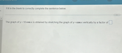 SOLVED: Fill in the blank to correctly complete the sentence below. The graph of y=10 cos x is ...