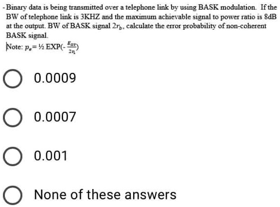 -Binary data is being transmitted over a telephone link by using BASK modulation. If the BW of ...